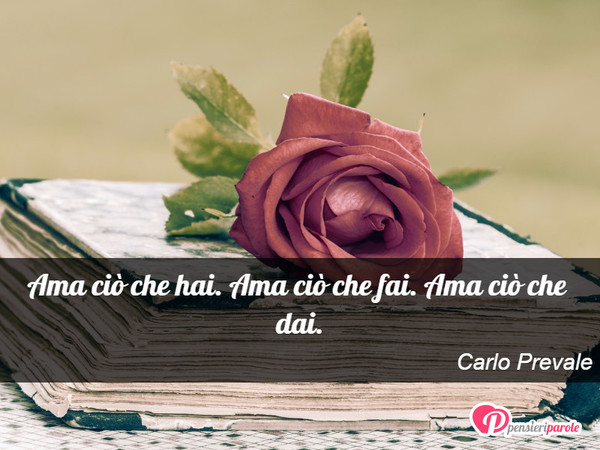 Ama ciò che hai. Ama ciò che fai... - Carlo Prevale - PensieriParole